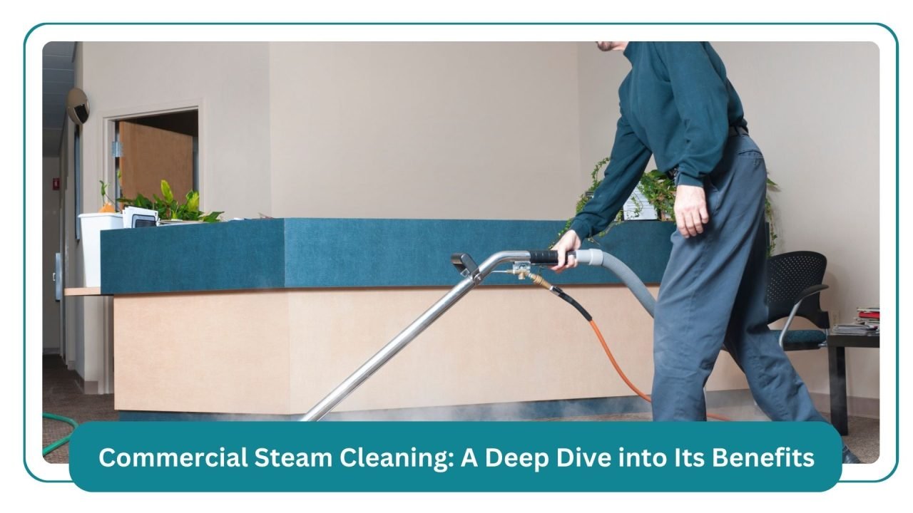 Commercial Steam Cleaning: A Deep Dive into Its Benefits